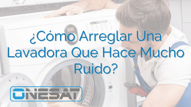 ¿Cómo Arreglar Una Lavadora Que Hace Mucho Ruido? - ONESAT
